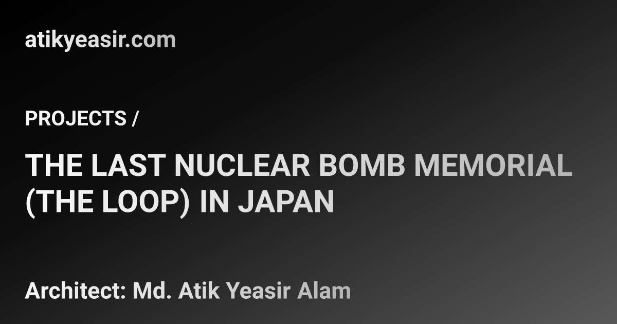 The Last Nuclear Bomb Memorial (the Loop) In Japan | Projects | Md. Atik Yeasir Alam
